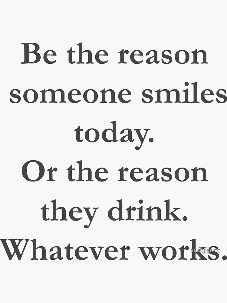 "Be The Reason Smiles Today Or The Reason They Drink Whatever works ...