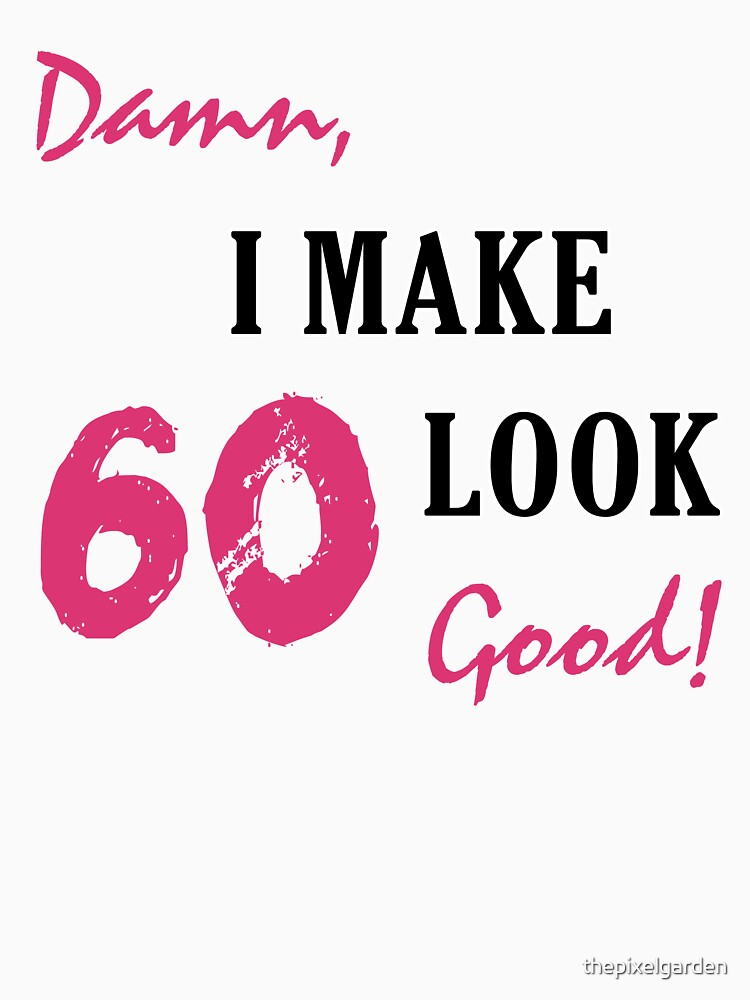 "I Make 60 Look Good" T-shirt for Sale by thepixelgarden | Redbubble ...