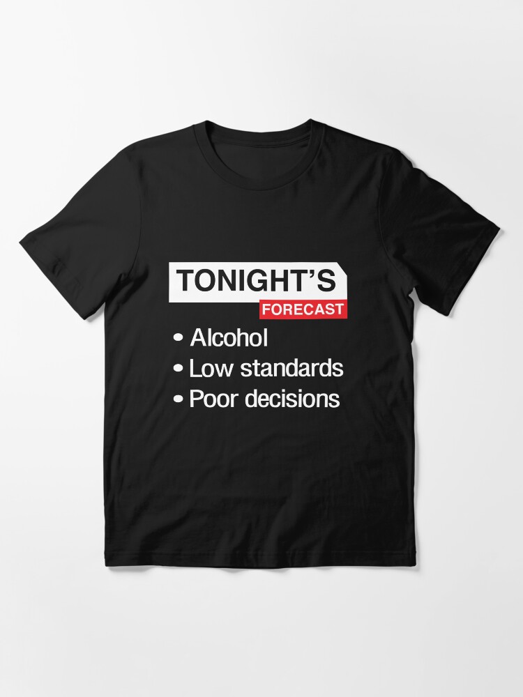 "Tonight's Forecast. Alcohol, Low Standards, Poor Decisions" T-shirt ...