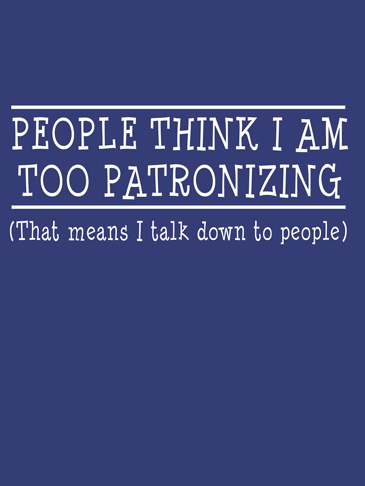 "People think I'm too patronizing" T-shirt for Sale by artack ...