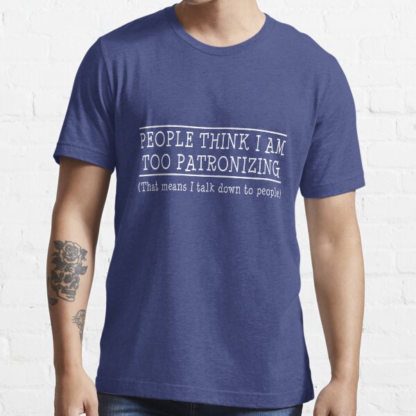 "People think I'm too patronizing" T-shirt for Sale by artack ...