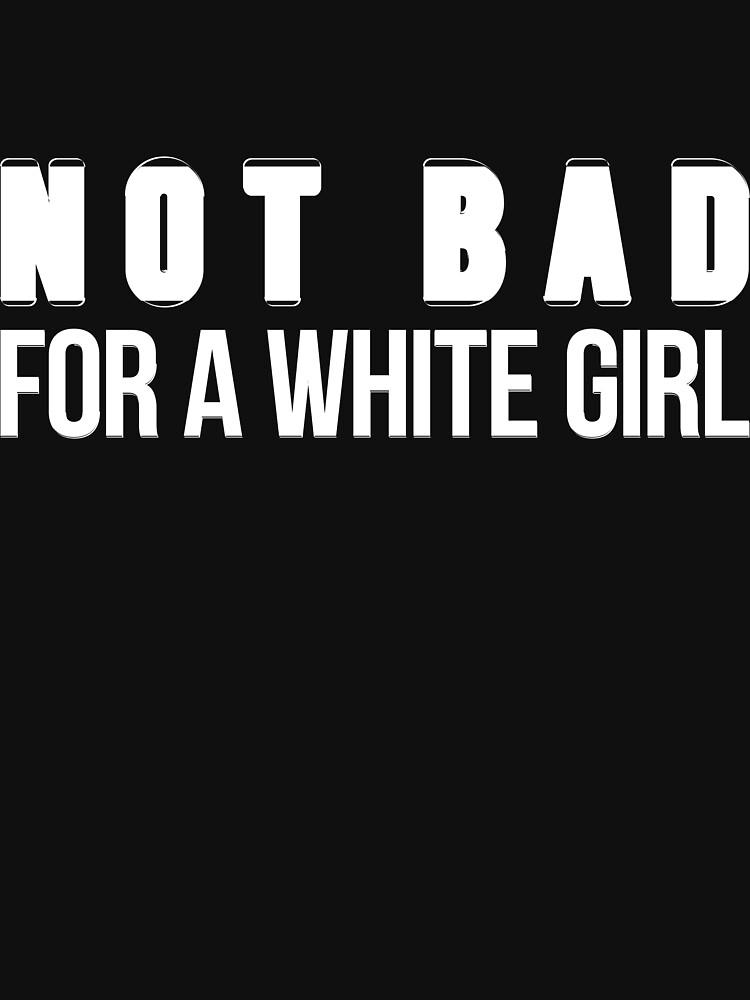 "Not Bad For A White Girl [Wht] | FreshTS" T-shirt by FreshThreadShop ...
