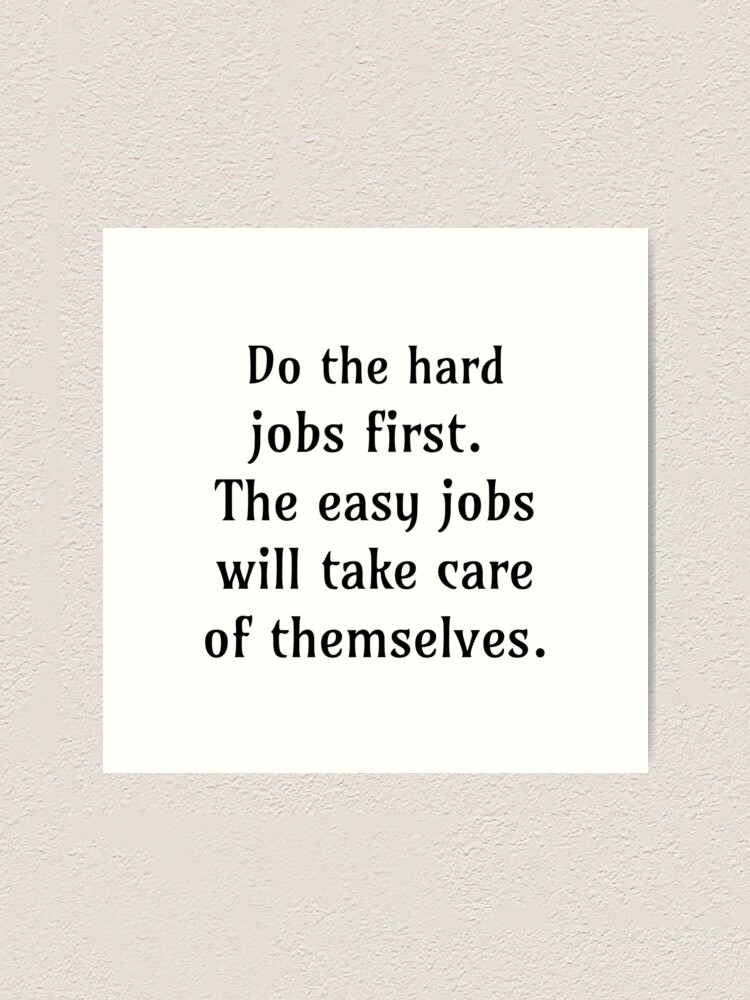 "Do the hard jobs first. The easy jobs will take care of themselves ...