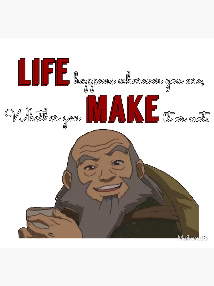 "Uncle Iroh - Life happens wherever you are, whether you make it or not." Poster by Maikeru18 ...