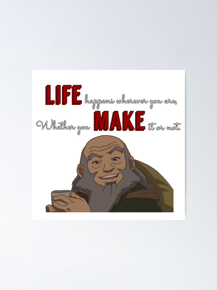 "Uncle Iroh - Life happens wherever you are, whether you make it or not." Poster by Maikeru18 ...