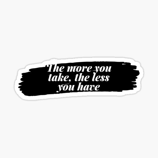 "The more you take, the less you have" Sticker for Sale by elegance999 ...