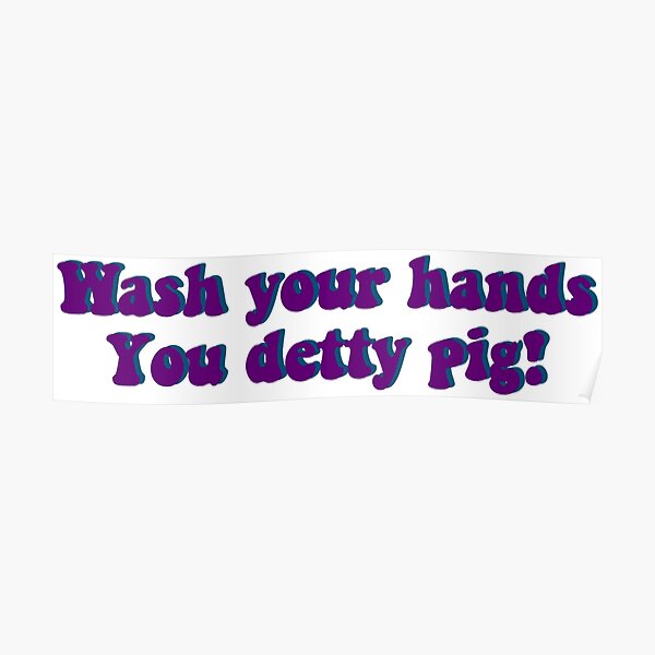 "wash your hands you detty pig!" Poster by silviasxan | Redbubble