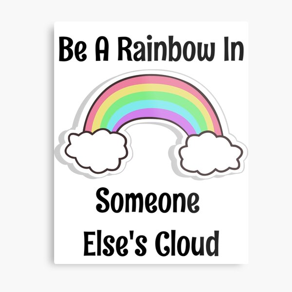 Be A Rainbow In Someone Elses Cloud Metal Prints | Redbubble