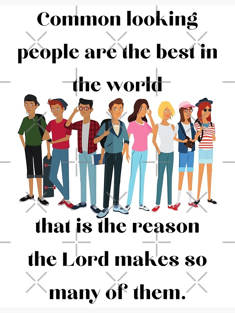 Common looking people are the best in the world, that is the reason the ...