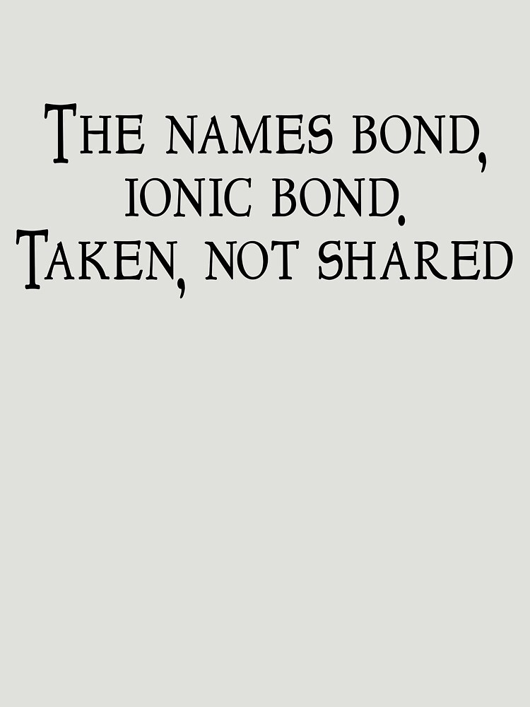 "The names bond, ionic bond. Taken, not shared" Essential T-Shirt for ...
