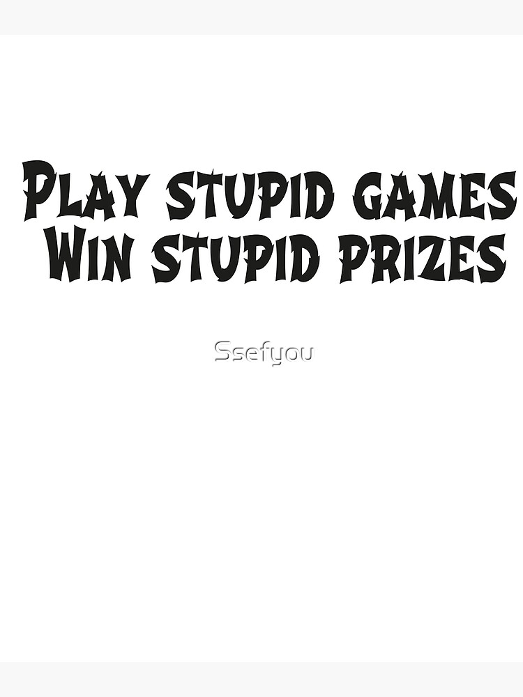 "Play stupid games Win stupid prizes funny, humor" Poster by Ssefyou ...