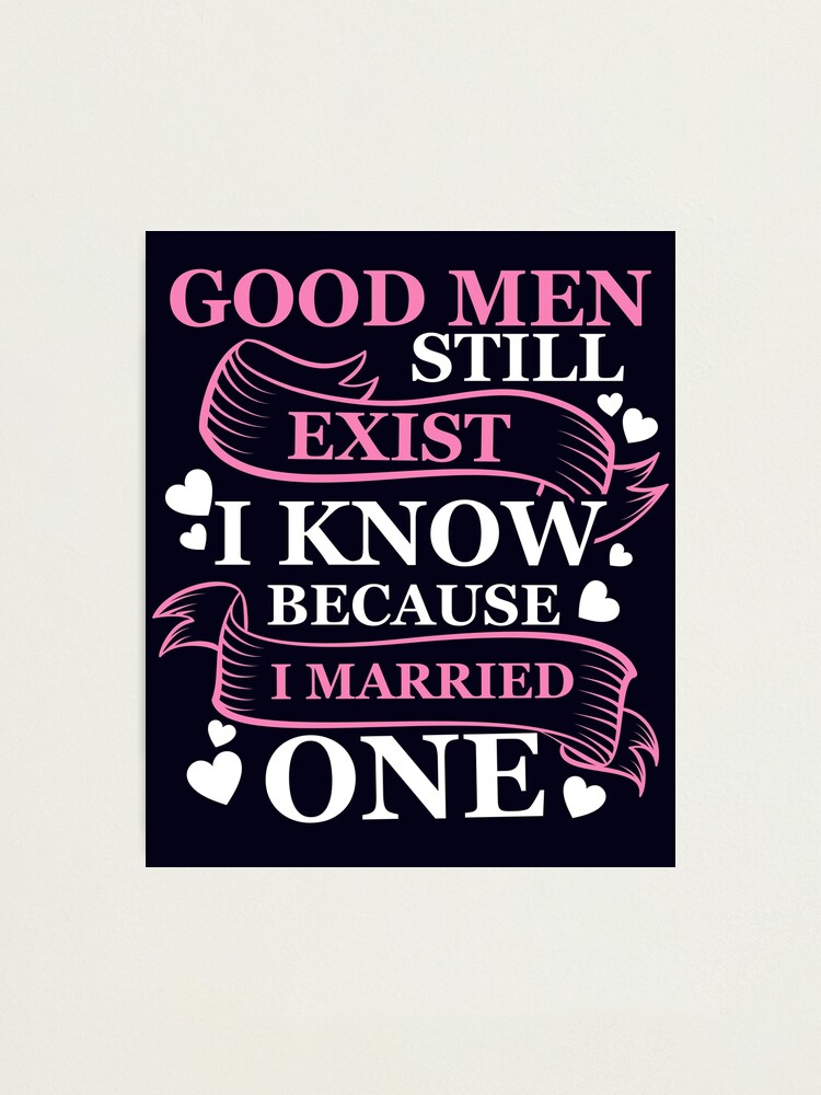 "Good Men Still Exist I Know Because I Married One" Photographic Print ...