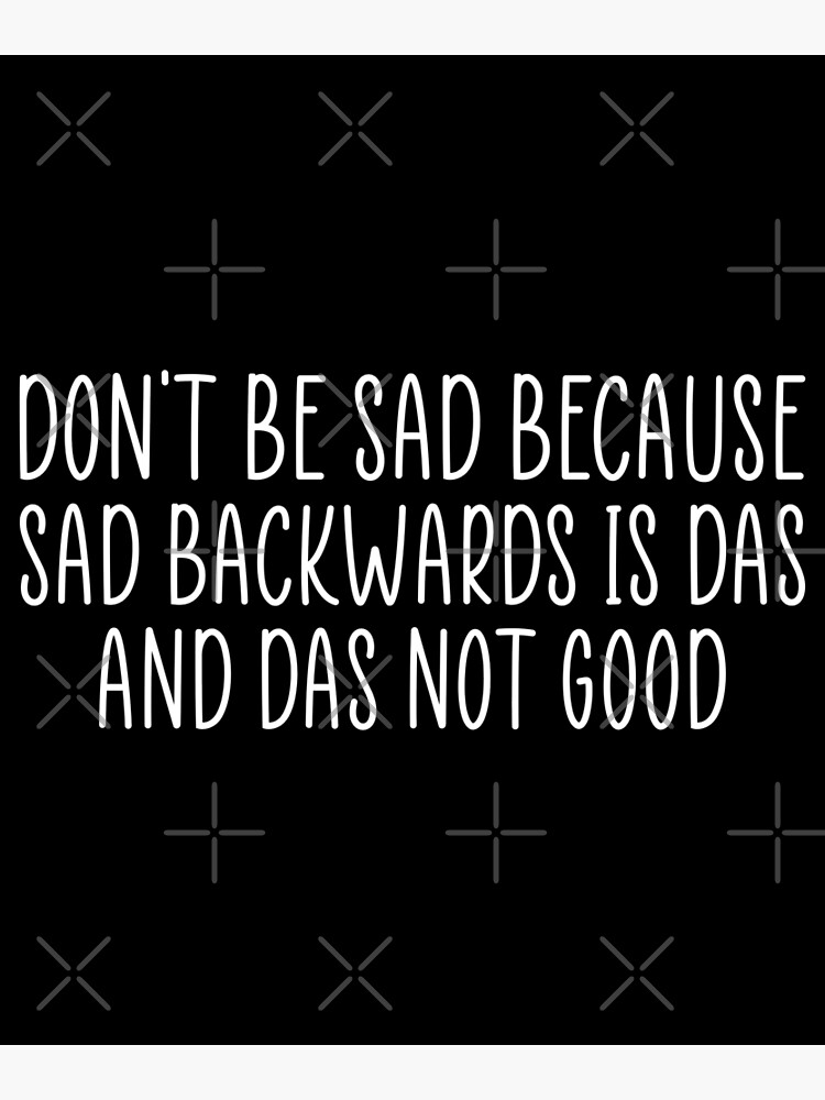 "Don't Be Sad Because Sad Backwards Is Das And Das Not Good" Poster by ...
