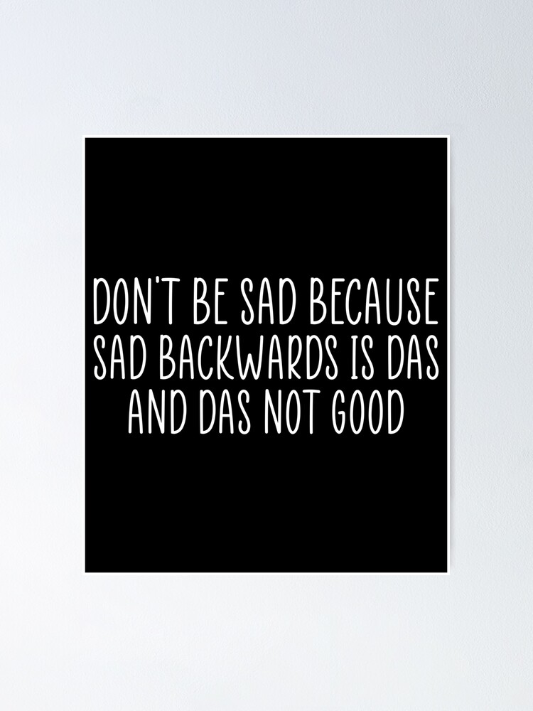 "Don't Be Sad Because Sad Backwards Is Das And Das Not Good" Poster by ...