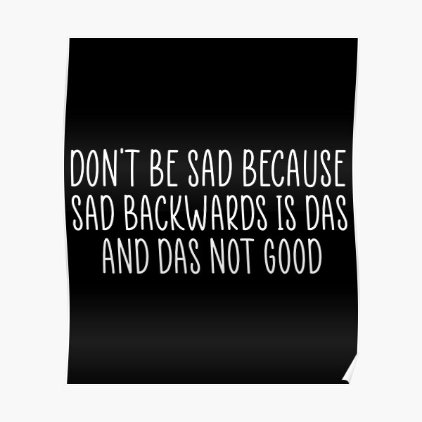 "Don't Be Sad Because Sad Backwards Is Das And Das Not Good" Poster by ...