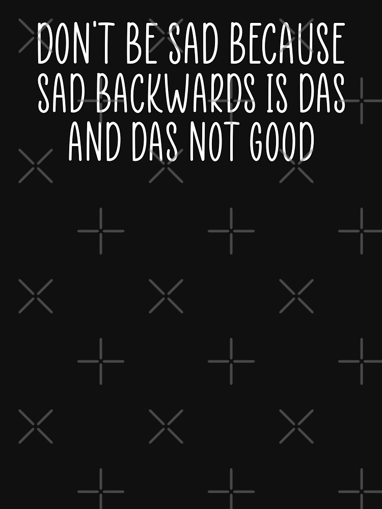 "Don't Be Sad Because Sad Backwards Is Das And Das Not Good" T-shirt ...