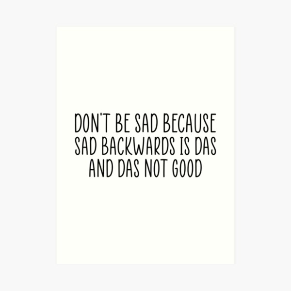 Dont Be Sad Because Sad Backwards Is Das And Das Not Good Art Prints ...