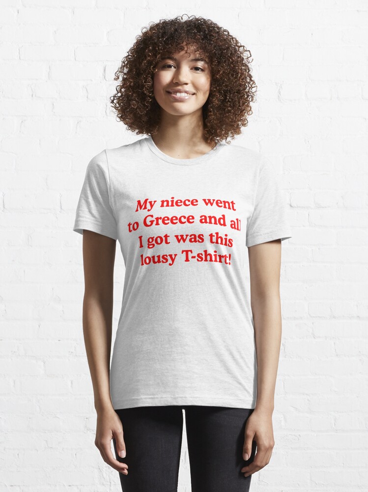 "My niece went to Greece and all I got was this lousy T-shirt!" T-shirt ...
