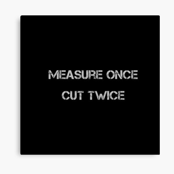 Measure Twice Cut Once Canvas Prints | Redbubble