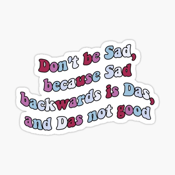 "Don't be Sad, because Sad backwards is Das, and Das not good Sticker ...
