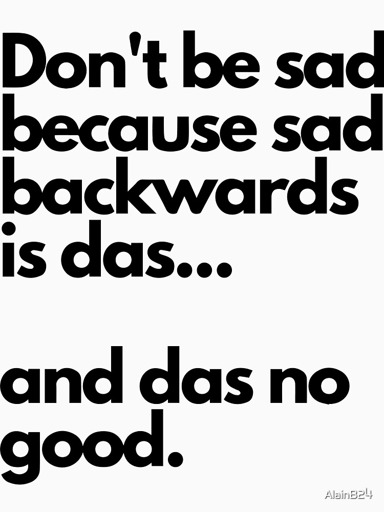 "Don't be sad because sad backwards is das, and das no good" T-shirt ...