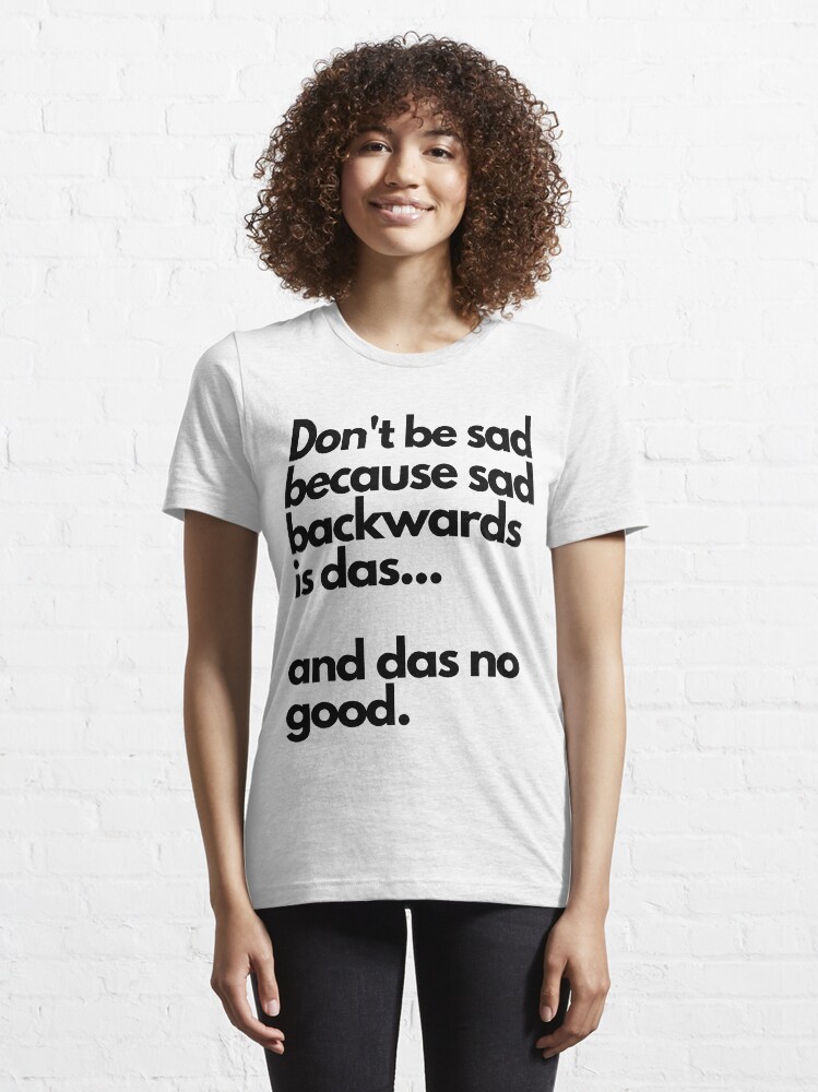 "Don't be sad because sad backwards is das, and das no good" T-shirt ...