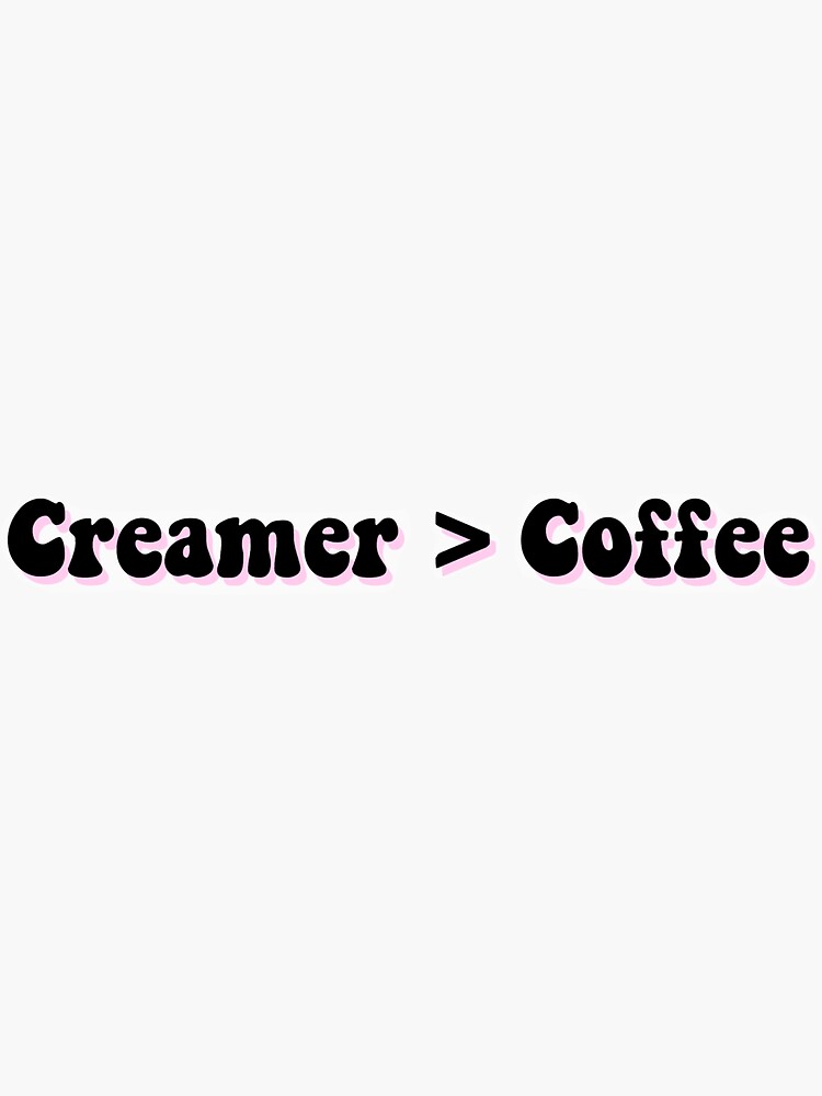 "Creamer > Coffee" Sticker by No-cap-Natalee | Redbubble