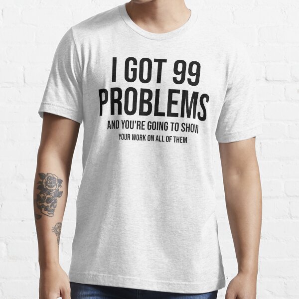 "I got 99 problems and you're going to show your work on all of them" T ...