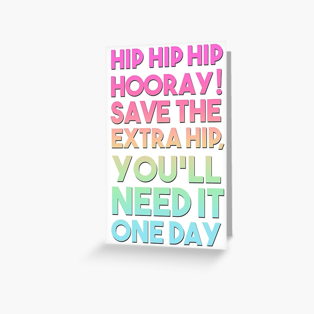 "hip hip hip hooray! save the extra hip you will need it one day (funny ...