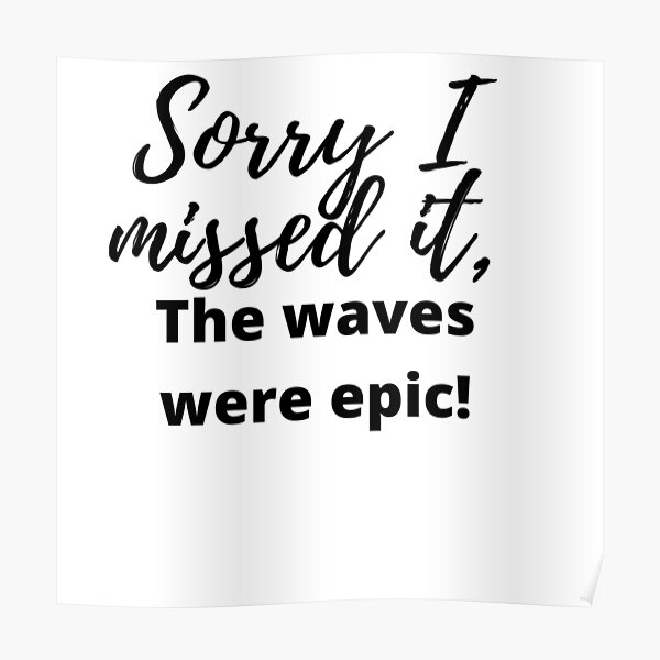 "Sorry I missed it, the waves were epic!" Poster by epacart | Redbubble