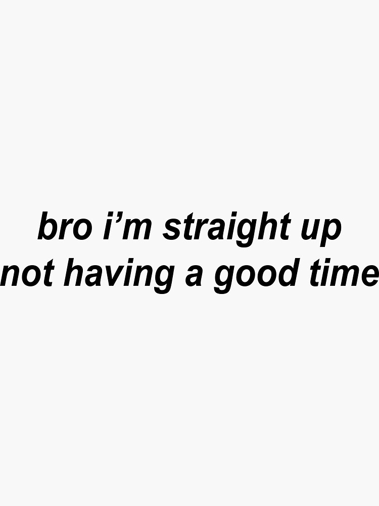 "bro i'm straight up not having a good time" Sticker by Goshat | Redbubble