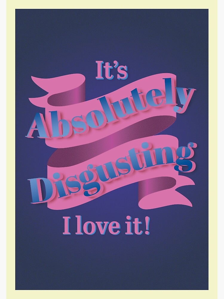"It's Absolutely Disgusting, I love it!" Poster for Sale by xxLuxeria ...