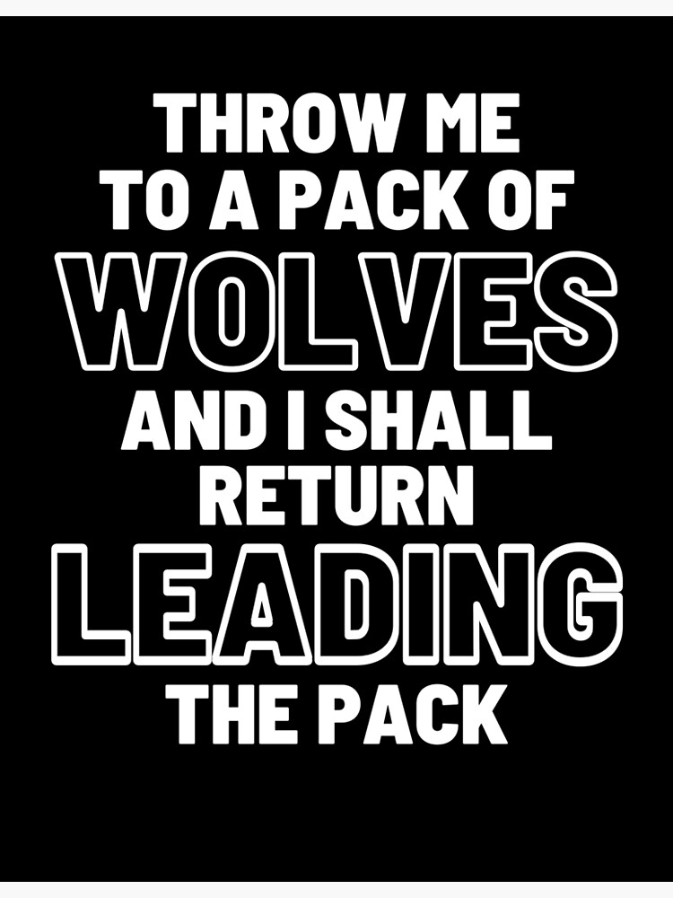 "Throw me to a pack of wolves and I shall return leading the pack ...
