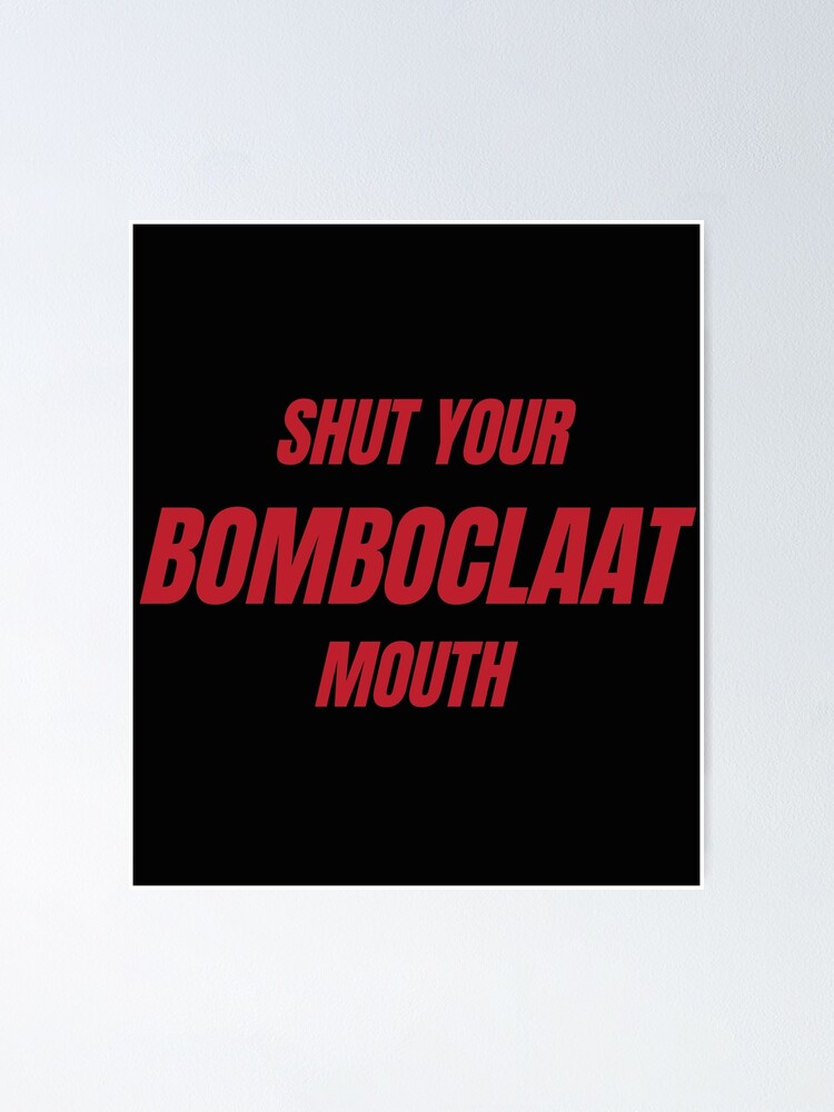 "Shut your bomboclaat mouth, Bomboclaat, bomboclaat friends, bomboclaat ...