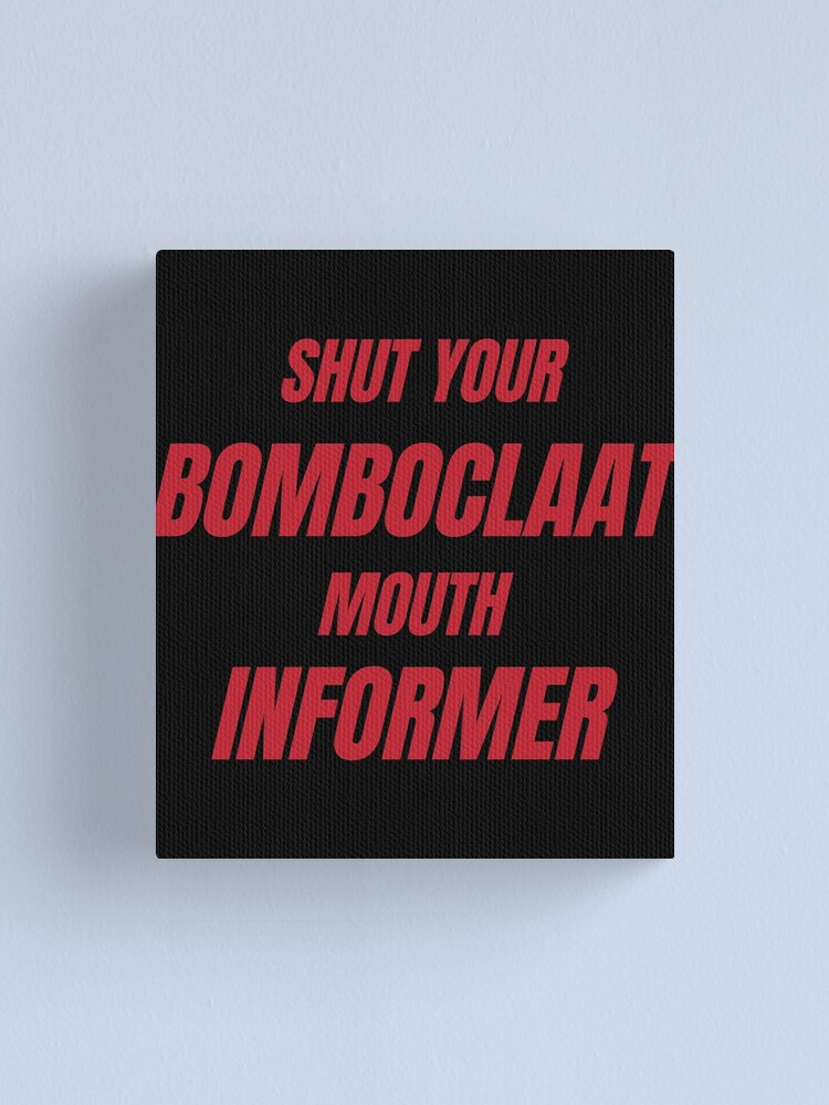"Shut your bomboclaat mouth informer, Bomboclaat, bomboclaat friends ...