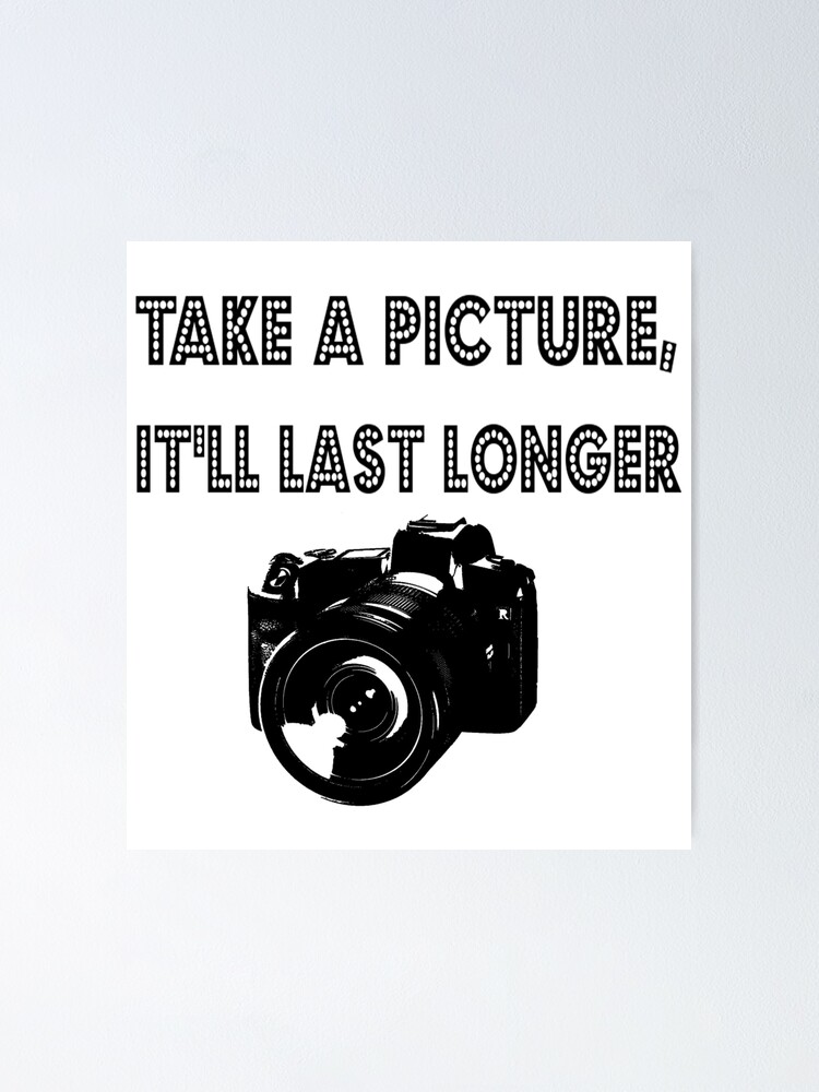 "Take A Picture, It'll Last Longer" Poster by chingobuffy | Redbubble