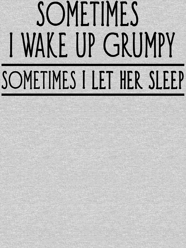 "Sometimes I Wake Up Grumpy, Sometimes I Let Her Sleep" T-shirt by ...