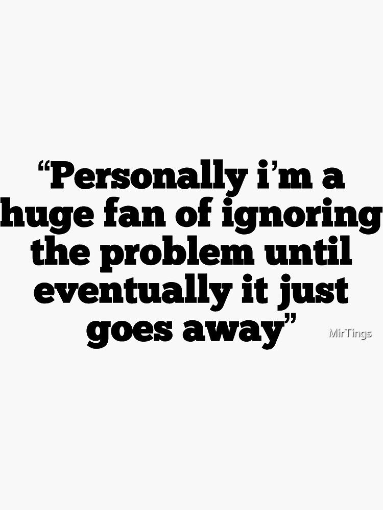 "Personally i’m a huge fan of ignoring the problem until eventually it ...