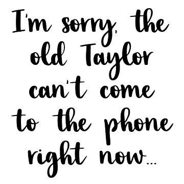 "I'm sorry the old taylor can't come to the phone right now- taylor ...