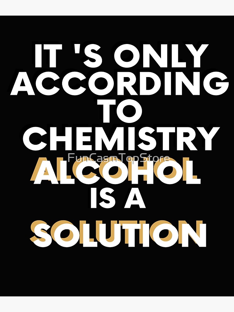 "It's only according to chemistry alcohol is a solution" Poster by ...