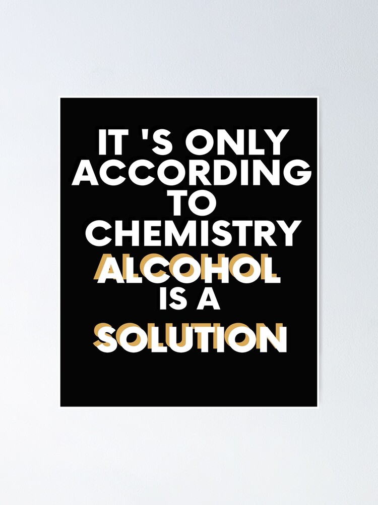 "It's only according to chemistry alcohol is a solution" Poster by FunCasmTopStore | Redbubble