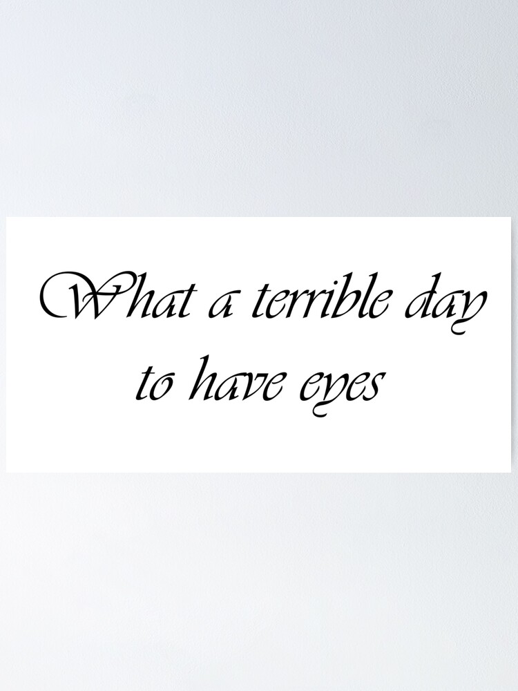 "What A Terrible Day To Have Eyes" Poster by MysticPotato | Redbubble