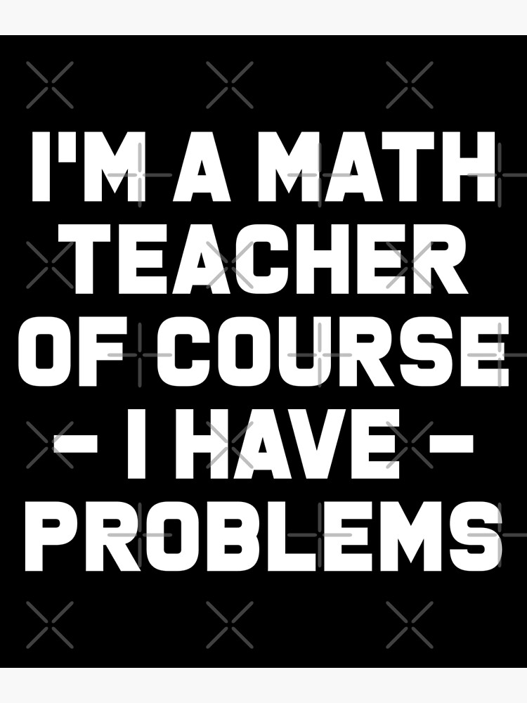 I'm A Math Teacher Of Course I Have Problems - Funny Math Teacher ...