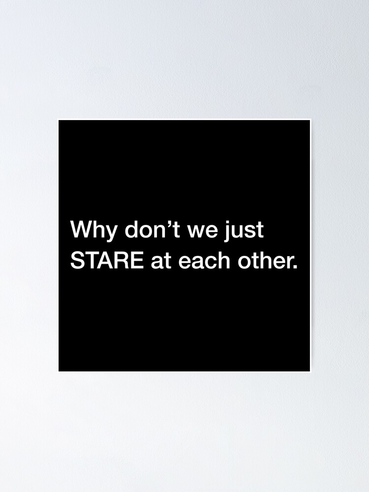 "Why don't we just Stare at each other" Poster by ChrisDesign12 | Redbubble