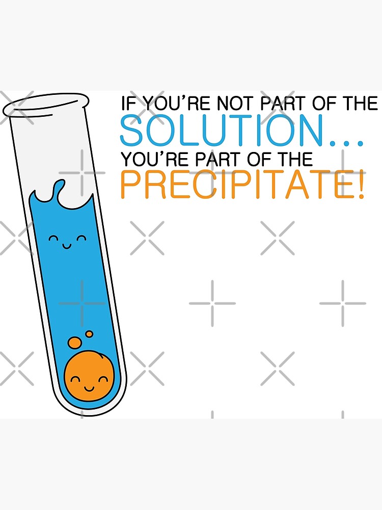 "If you're not part of the Solution, you're part of the Precipitate ...