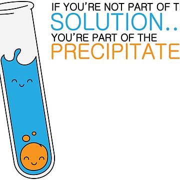 "If you're not part of the Solution, you're part of the Precipitate ...
