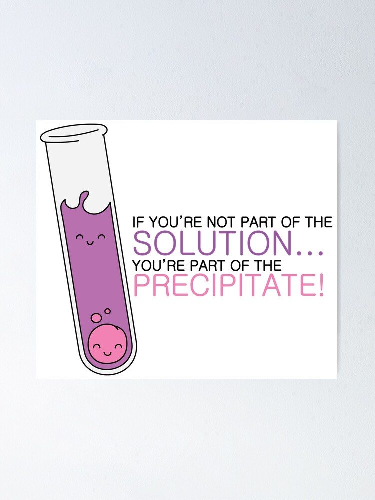 "If you're not part of the Solution, you're part of the Precipitate ...