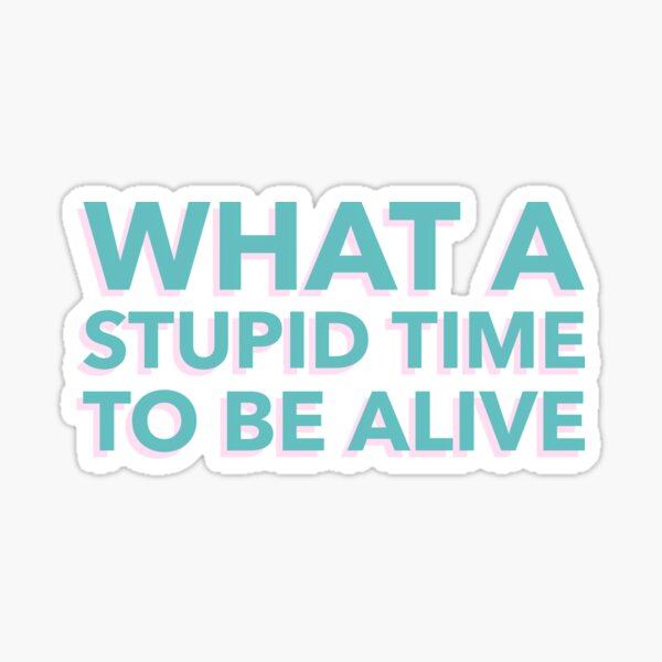 "What A Stupid Time To Be Alive..." Sticker for Sale by BrashBear ...