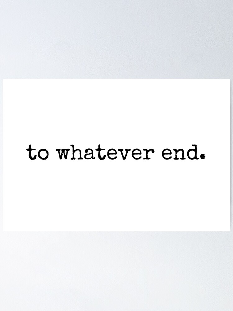 "to whatever end" Poster by artsybooklover | Redbubble