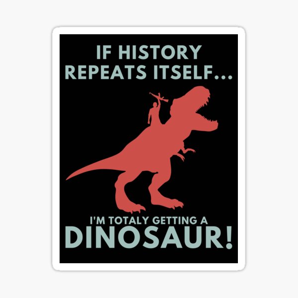 "If History Repeats Itself I'm Totally Getting A Dinosaur!" Sticker for ...